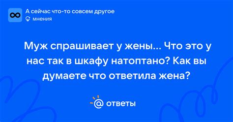 Муж спрашивает у жены Что это у нас так в шкафу натоптано Как вы думаете что ответила жена