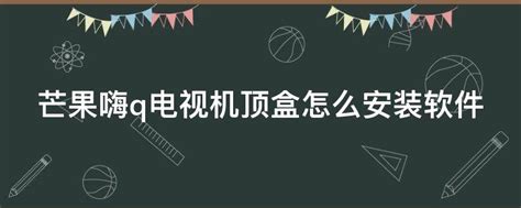 芒果嗨q电视机顶盒怎么安装软件 业百科