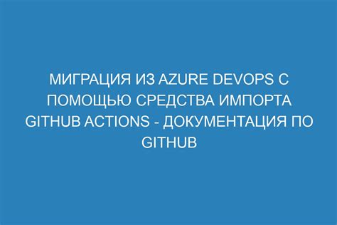 Миграция из Azure Devops с помощью средства импорта Github Actions Документация по Github