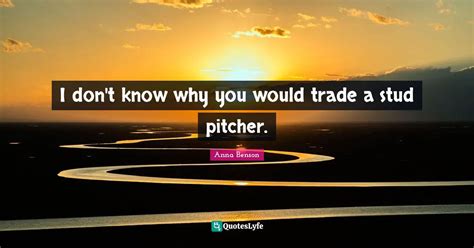 I Don T Know Why You Would Trade A Stud Pitcher Quote By Anna