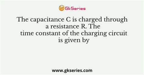 The Capacitance C Is Charged Through A Resistance R The Time Constant Of The Charging Circuit
