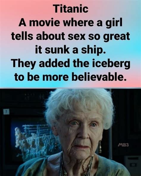 Titanic A Movie Where A Girl Tells About Sex So Great It Sunk A Ship They Added The Iceberg To