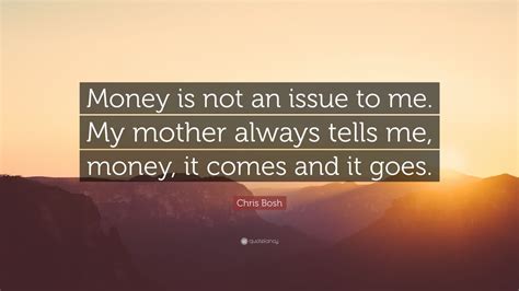 Chris Bosh Quote Money Is Not An Issue To Me My Mother Always Tells Me Money It Comes And