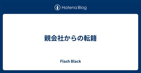 親会社からの転籍 Flash Black