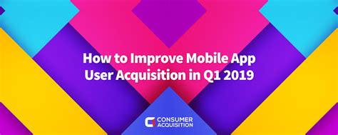 Improve Mobile App User Acquisition In Q1 2019 Consumer Aquisition