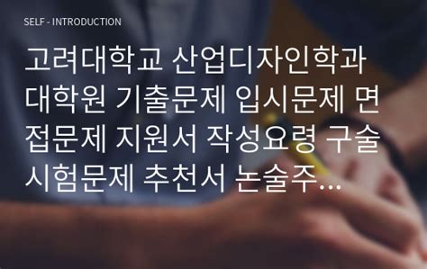 고려대학교 산업디자인학과 대학원 기출문제 입시문제 면접문제 지원서 작성요령 구술시험문제 추천서 논술주제 연구계획서 자기소개서