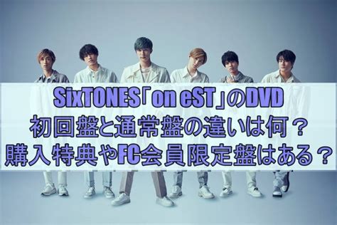 Sixtonesのdvd「on Est」初回盤と通常盤の違いは何？購入特典やfc会員限定盤はある？ エンタメインフォ
