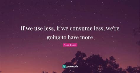 if we use less if we consume less we re going to have more quote by colin baker quoteslyfe