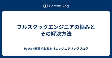 フルスタックエンジニアの悩みとその解決方法 Python転職初心者向けエンジニアリングブログ