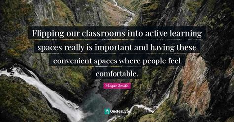 Flipping Our Classrooms Into Active Learning Spaces Really Is Importan Quote By Megan Smith