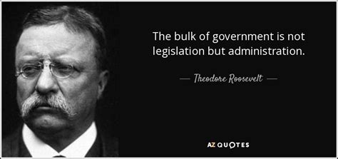 Theodore Roosevelt Quote The Bulk Of Government Is Not Legislation But