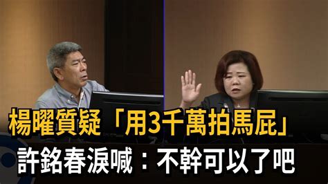 楊曜質疑「用3千萬拍馬屁」 許銘春淚喊：不幹可以了吧－民視新聞 Youtube