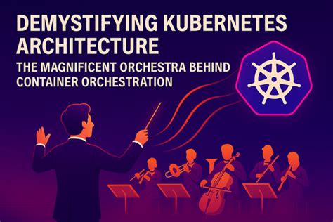 Part 3 Demystifying Kubernetes Architecture The Magnificent Orchestra Behind Container