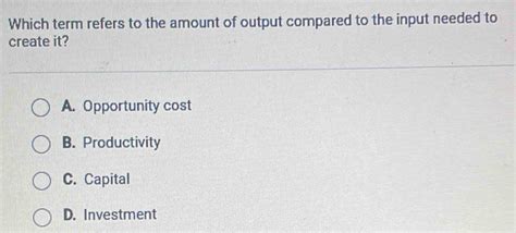 Solved Which Term Refers To The Amount Of Output Compared To The Input Needed To Create It A