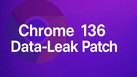 Chrome 136 Patches Active Data Leak Bug