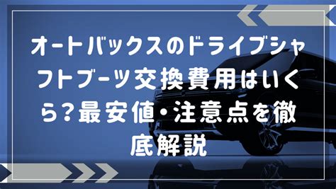 オートバックスのドライブシャフトブーツ交換費用はいくら？最安値・注意点を徹底解説 クルマ週間
