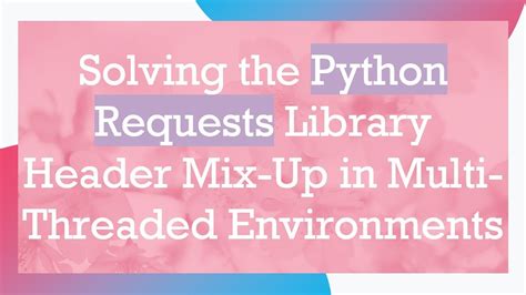 Solving The Python Requests Library Header Mix Up In Multi Threaded Environments Youtube