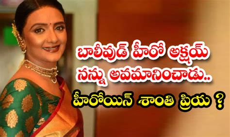 Shanthi Priya బాలీవుడ్ హీరో అక్షయ్ నన్ను అవమానించాడు హీరోయిన్ శాంతి