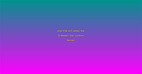 Ping From Cell Phone How It Reveals Your Location Secrets