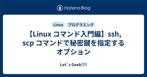【linux コマンド入門編】ssh Scp コマンドで秘密鍵を指定するオプション Let`s Geek