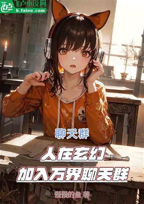 聊天群：人在玄幻，入万界聊天群慢慢的鱼小说全本小说下载飞卢小说网