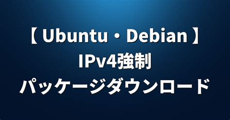 UbuntuDebian強制的にIPv4もしくはIPv6でパッケージをダウンロードさせる方法 LFI