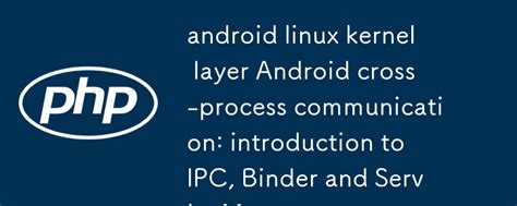 Android Linux Kernel Layer Android Cross Process Communication