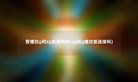 管螺纹g和zg能通用吗 Zg和g螺纹能连接吗 云来型