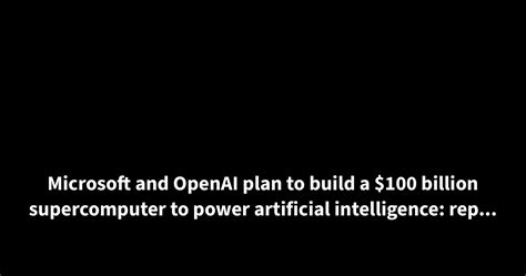 Microsoft And Openai Plan To Build A 100 Billion Supercomputer To Power Artificial Intelligence