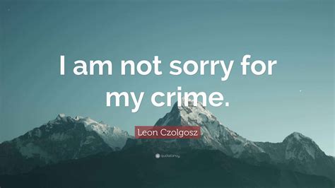 Leon Czolgosz Quote “i Am Not Sorry For My Crime ”