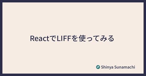reactでliffを使ってみる shinya sunamachi