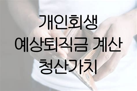 개인회생 재산목록 예상퇴직금 계산방법 퇴직연금 청산가치 차이