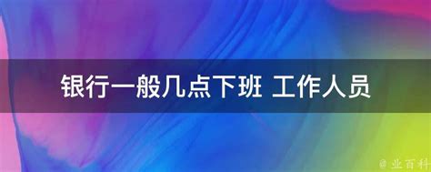 银行一般几点下班 工作人员 业百科