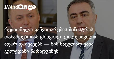 რეგიონული განვითარების მინისტრის თანამდებობას გრიგოლ ლილუაშვილი აღარ დაიკავებს — მის ნაცვლად