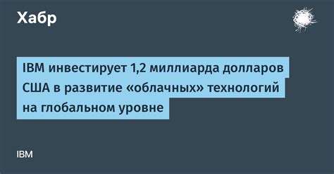 Ibm инвестирует 1 2 миллиарда долларов США в развитие «облачных технологий на глобальном уровне