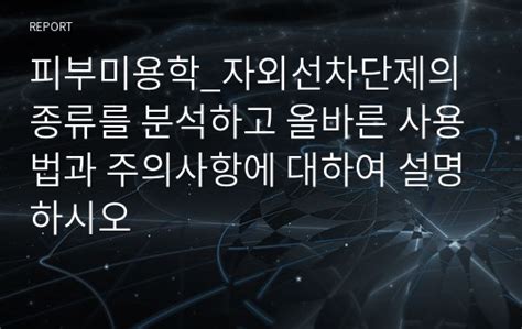 피부미용학자외선차단제의 종류를 분석하고 올바른 사용법과 주의사항에 대하여 설명하시오 레포트