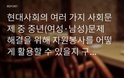 현대사회의 여러 가지 사회문제 중 중년여성·남성문제 해결을 위해 자원봉사를 어떻게 활용할 수 있을지 구체적 전략을 모색해보시오 레포트