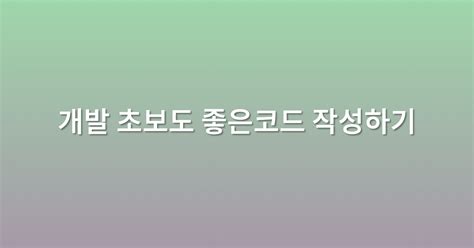 개발 초보도 바로 적용해 볼 수 있는 좋은 코드 작성법