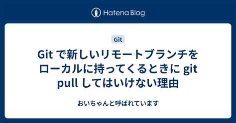 Git で新しいリモートブランチをローカルに持ってくるときに Git Pull してはいけない理由 おいちゃんと呼ばれています