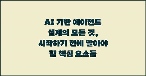 Ai 기반 에이전트 설계의 모든 것 시작하기 전에 알아야 할 핵심 요소들