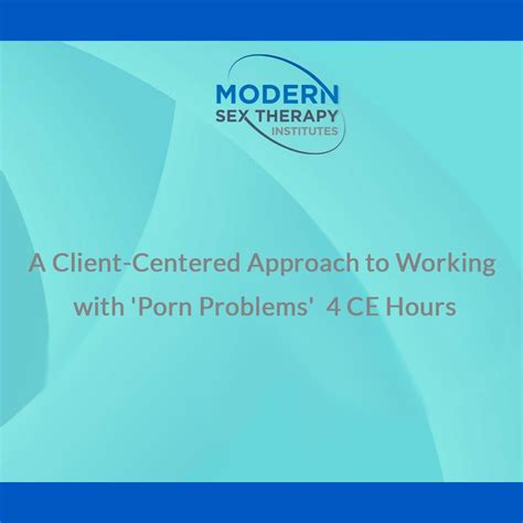 A Client Centered Approach To Working With Porn Problems 4 Ce Hours