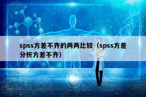 Spss方差不齐的两两比较（spss方差分析方差不齐） 吉泰知讯