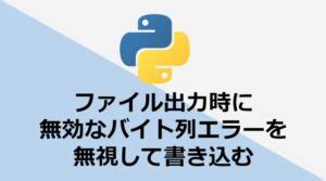 pythonファイル出力時に無効なバイト列エラーを無視して書き込む しらすのStudy blog