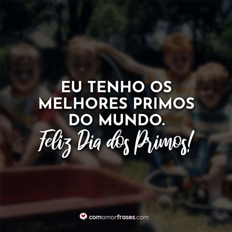 Eu Tenho Os Melhores Primos Do Mundo Feliz Dia Do Primo Com Amor