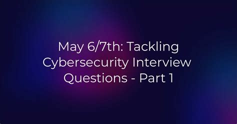 May 67th Tackling Cybersecurity Interview Questions Part 1