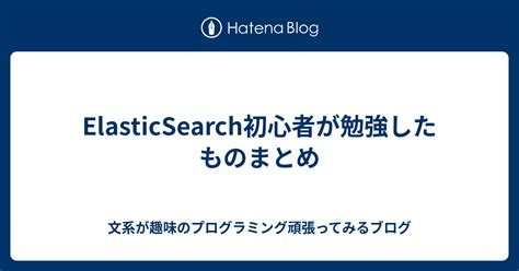Elasticsearch初心者が勉強したものまとめ 文系が趣味のプログラミング頑張ってみるブログ