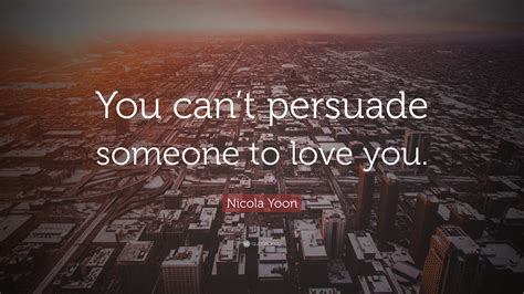 Nicola Yoon Quote “you Cant Persuade Someone To Love You”