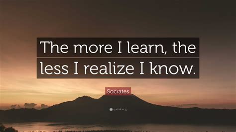 Socrates Quote “the More I Learn The Less I Realize I Know ”
