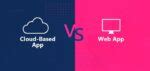 Cloud Based App Vs Web App Understanding The Key Features And The Right Choice For Your Business