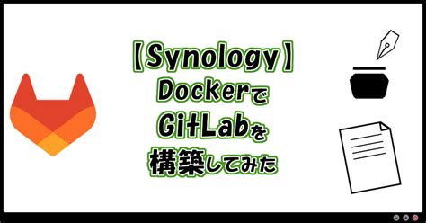 SynologyDockerでGitLabを構築してみた いんくの開発うんちく集